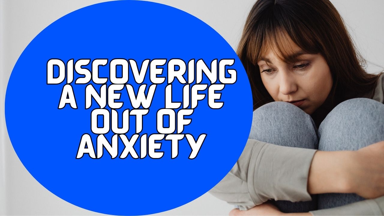 Discovering a New Life Out of Anxiety – Life Inspiration