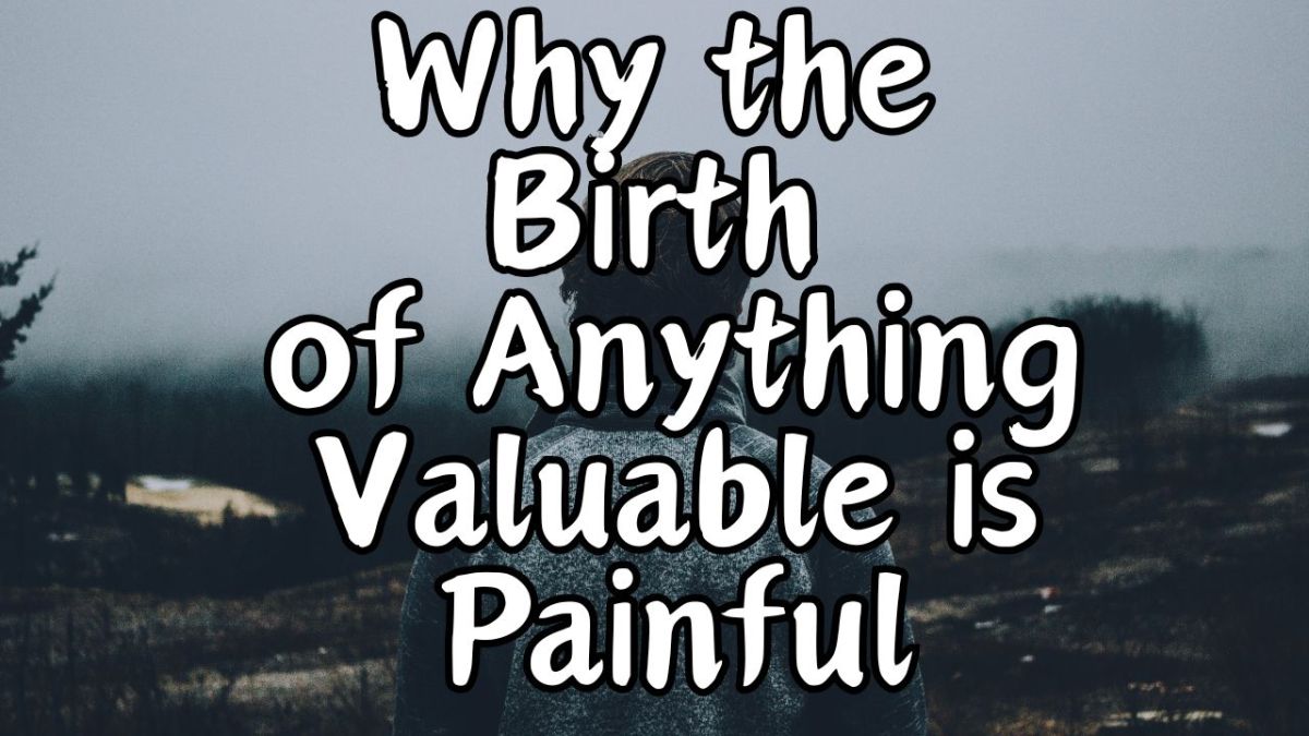 Why the Birth of Anything Valuable is Painful – Life Inspiration