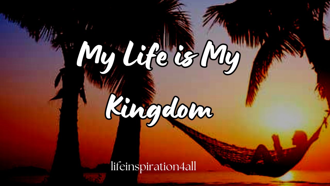 My Life is My Kingdom – Life Inspiration